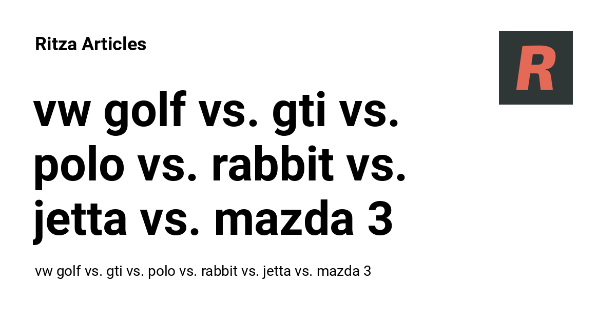 vw golf vs. gti vs. polo vs. rabbit vs. jetta vs. mazda 3 - Ritza Articles