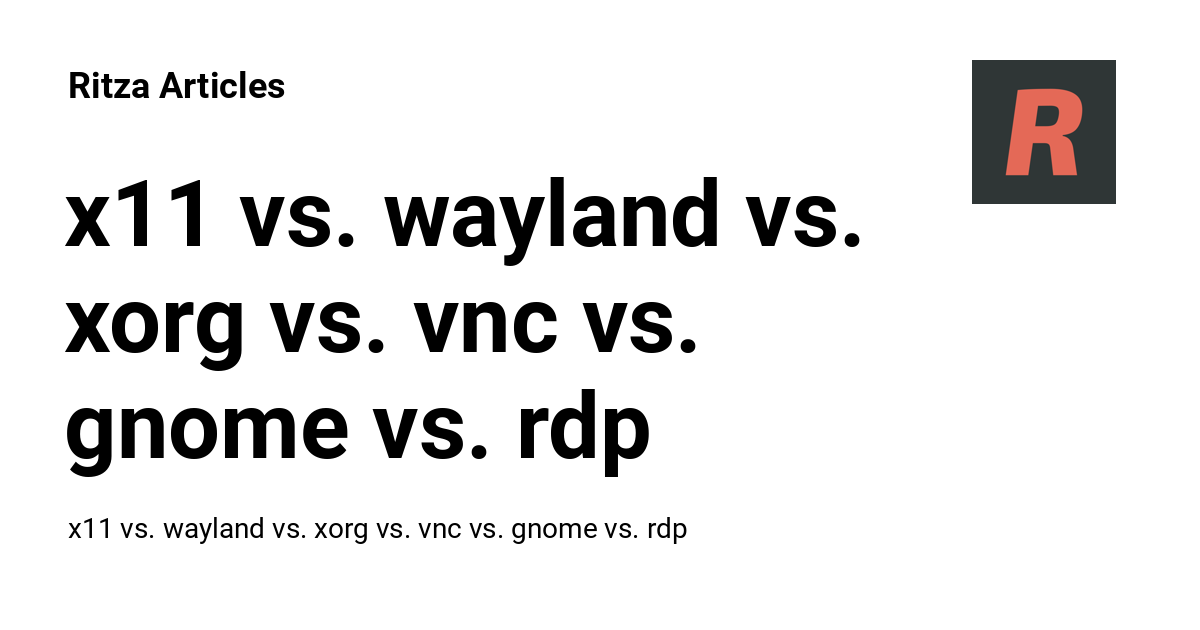 x11 vs. wayland vs. xorg vs. vnc vs. gnome vs. rdp - Ritza Articles